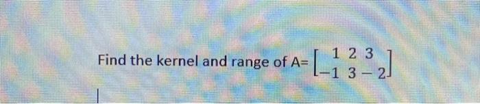Solved Find the kernel and range of A=[1−1233−2] | Chegg.com