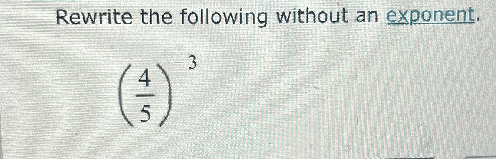 Solved Rewrite the following without an exponent.(45)-3 | Chegg.com
