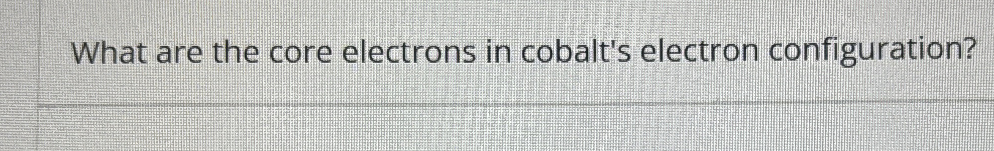 Solved What are the core electrons in cobalt's electron | Chegg.com