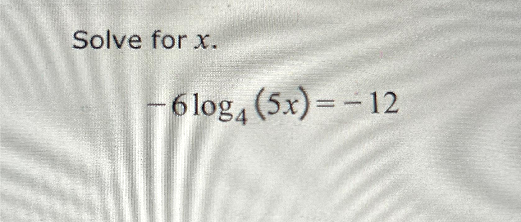 Solved Solve for x-6log4(5x)=-12 | Chegg.com