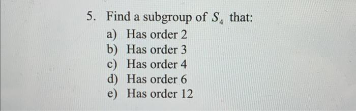 Solved 5. Find a subgroup of S4 that: a) Has order 2 b) Has | Chegg.com