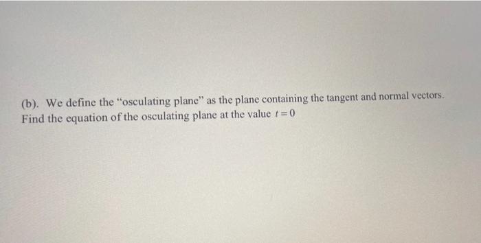 Solved (b). We define the "osculating plane" as the plane | Chegg.com