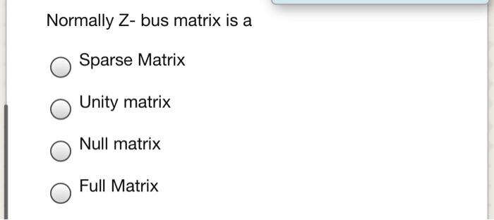 Solved Normally Z- bus matrix is a Sparse Matrix Unity | Chegg.com