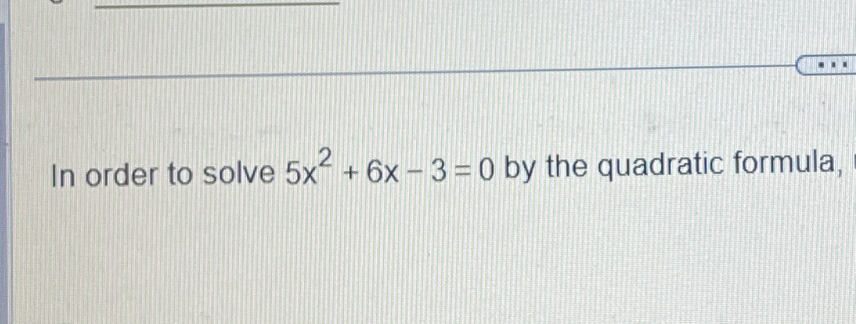 Solved In order to solve 5x2+6x-3=0 ﻿by the quadratic | Chegg.com
