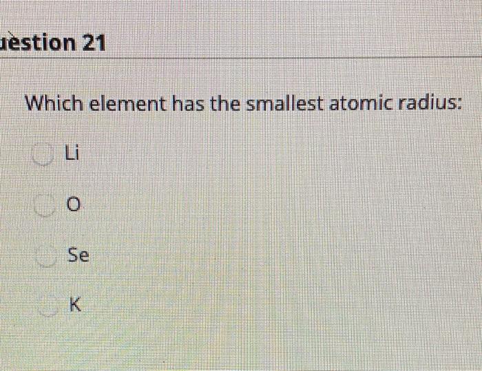 Solved Jestion 21 Which element has the smallest atomic | Chegg.com Solved Jestion 21 Which element has the smallest atomic | Chegg.com