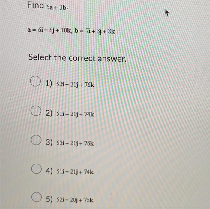 Solved Find 5a+ 3b. a = 6i- 6j+ 10k, b = 7i+ 3j+ 8k Select | Chegg.com