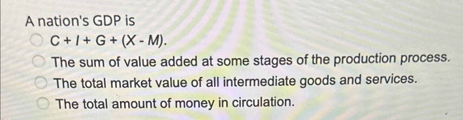Solved A nation's GDP isC+1+G+(x-M). ﻿The sum of value added | Chegg.com