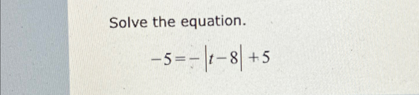 Solved Solve the equation.-5=-|t-8|+5 | Chegg.com