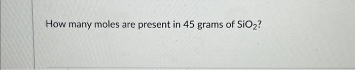 Solved How many moles are present in 45 grams of SiO2 ? | Chegg.com
