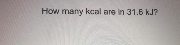 Solved How many kcal are in 31.6 kJ? | Chegg.com