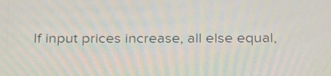 Solved If input prices increase, all else equal, | Chegg.com
