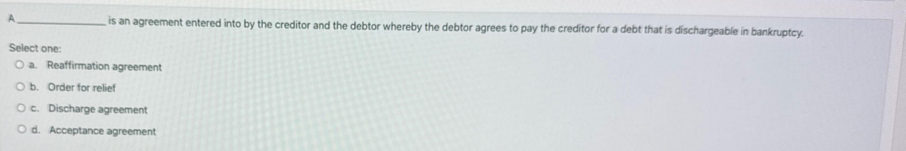 Solved A is an agreement entered into by the creditor and | Chegg.com