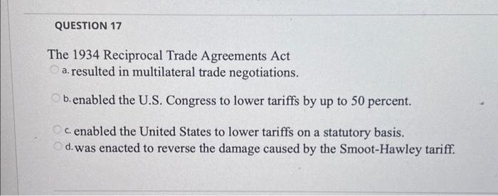Solved QUESTION 17 The 1934 Reciprocal Trade Agreements Act | Chegg.com