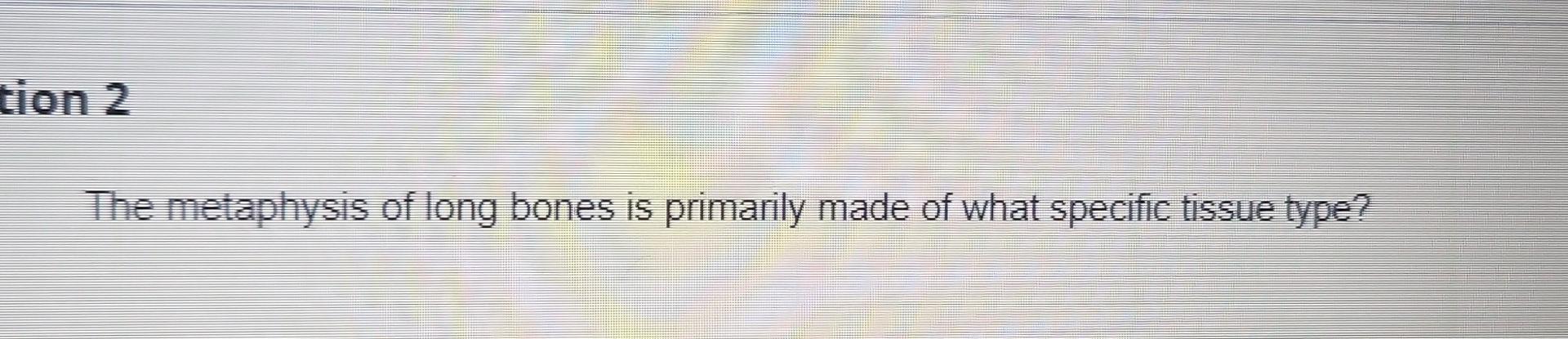 Solved The metaphysis of long bones is primarily made of | Chegg.com