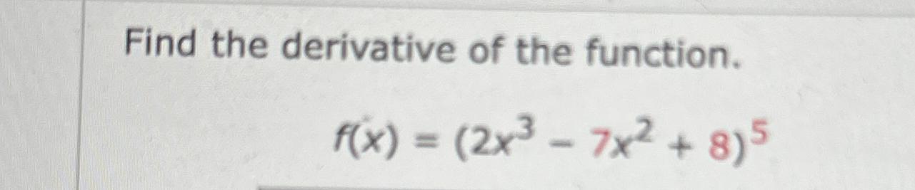 Solved Find the derivative of the function.f(x)=(2x3-7x2+8)5 | Chegg.com