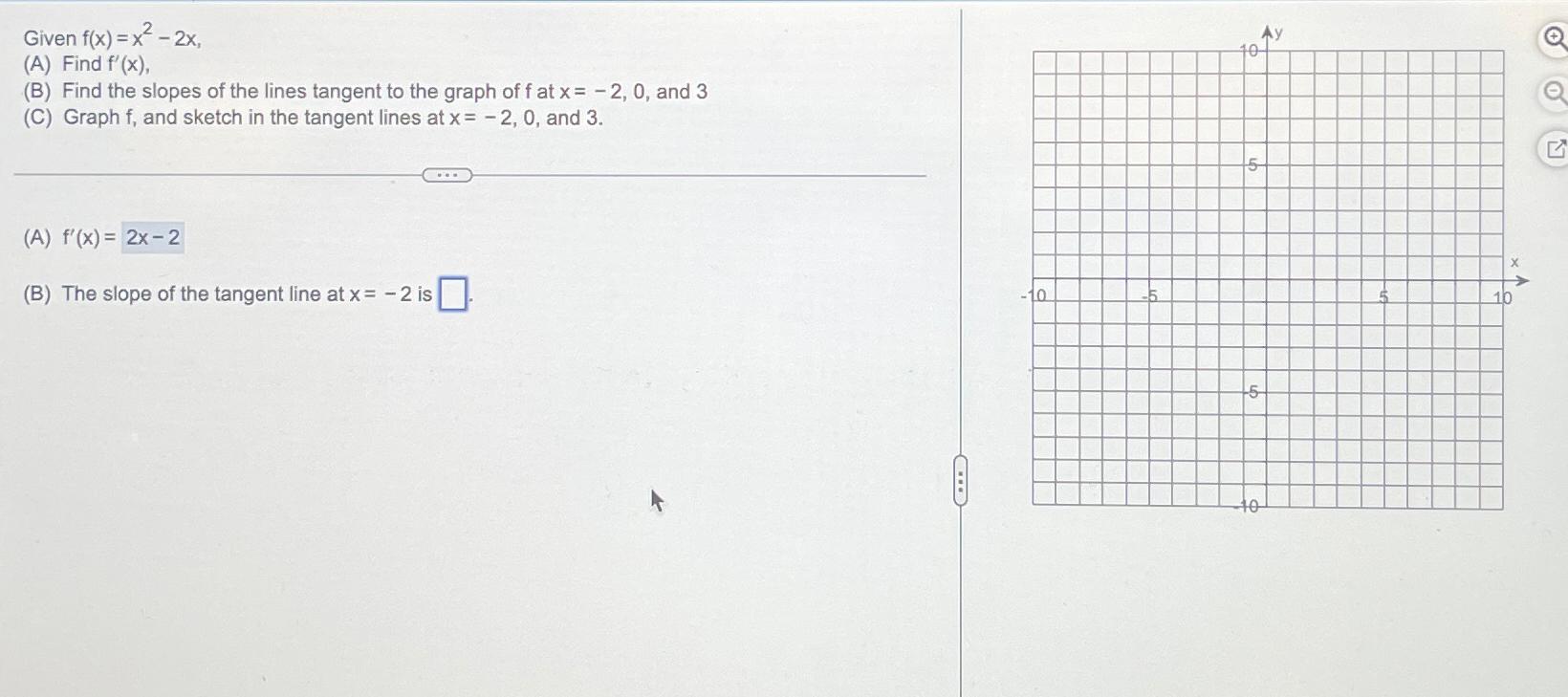 Solved Given f(x)=x2-2x,(A) Find f'(x),(B) Find the slopes | Chegg.com Solved Given f(x)=x2-2x,(A) Find f'(x),(B) Find the slopes | Chegg.com