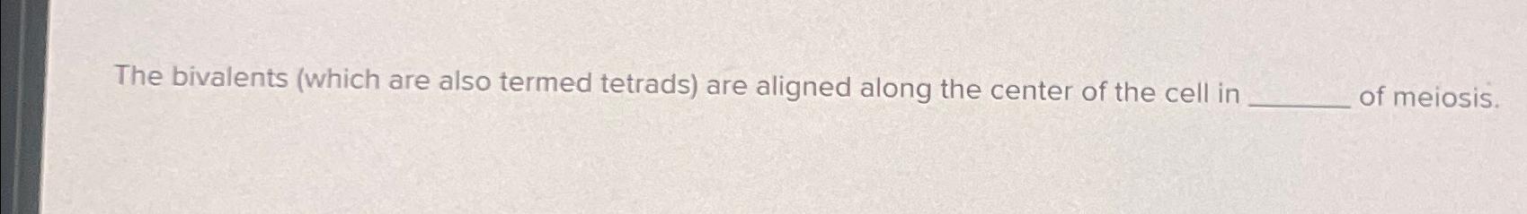 Solved The bivalents (which are also termed tetrads) ﻿are | Chegg.com