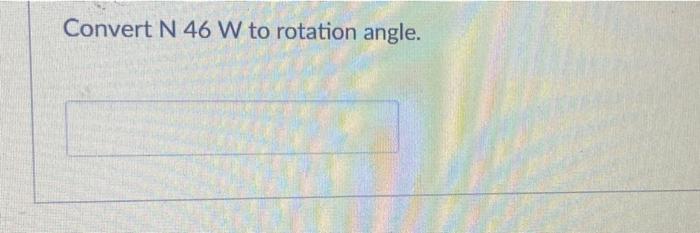 Solved Convert N 46 W to rotation angle. | Chegg.com