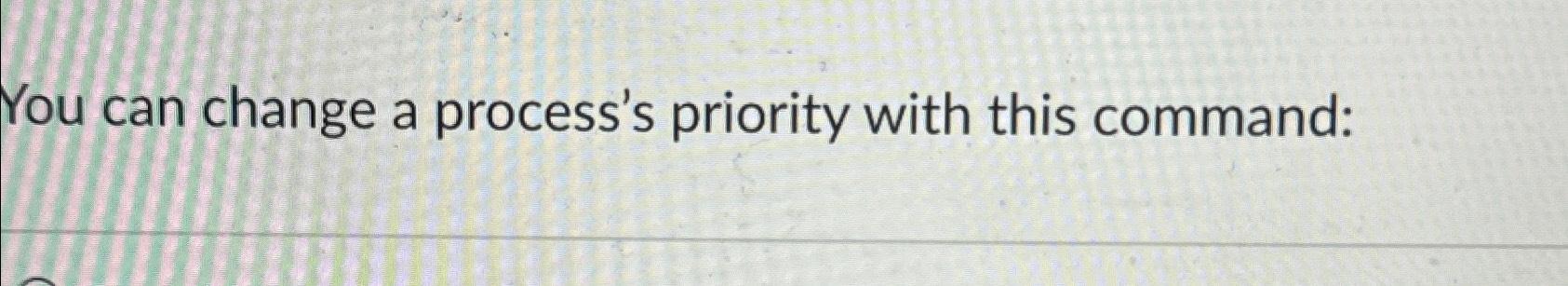 Solved You can change a process's priority with this | Chegg.com