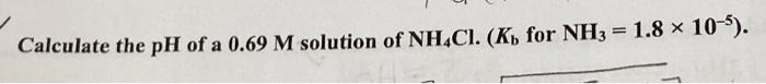 Solved Calculate the pH of a 0.69 M solution of NH4Cl. (Kb | Chegg.com