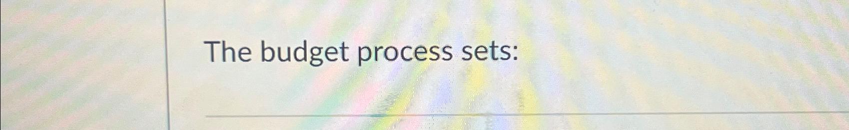 Solved The budget process sets: | Chegg.com