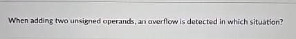 Solved When adding two unsigned operands, an overflow is | Chegg.com