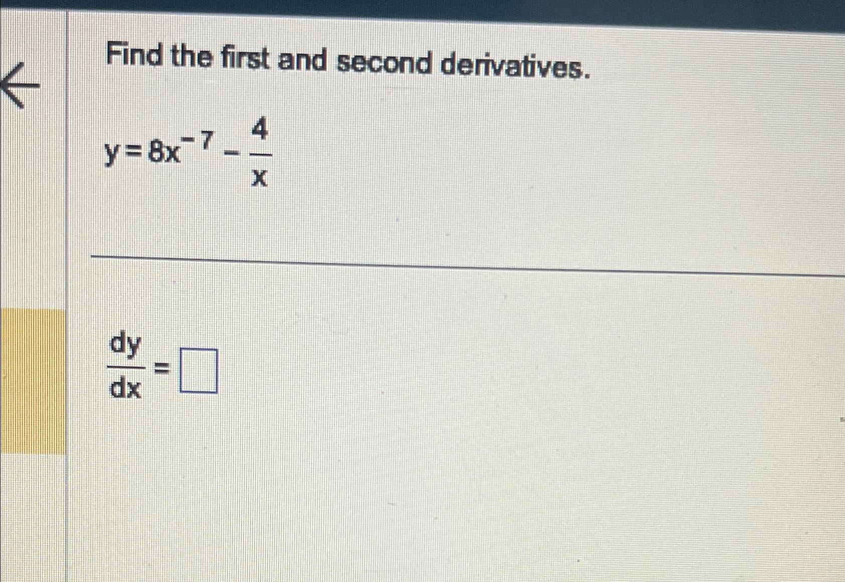 Solved Find the first and second derivatives.y=8x-7-4xdydx= | Chegg.com