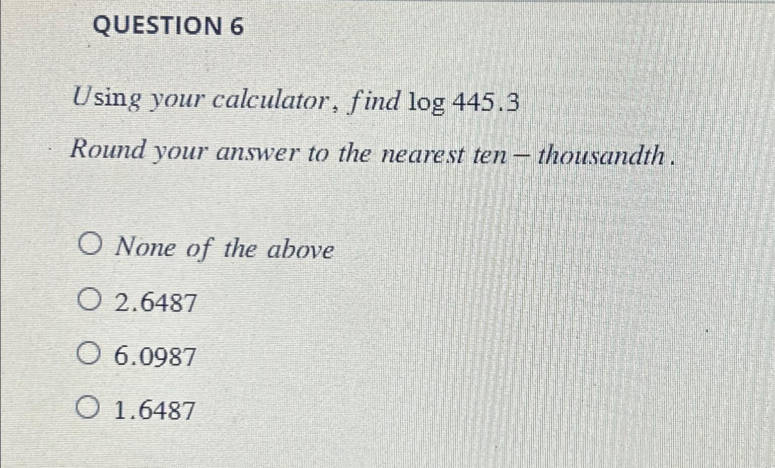 Solved QUESTION 6Using your calculator, find log445.3Round | Chegg.com