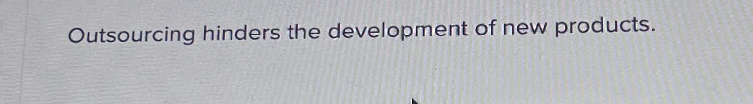 Solved Outsourcing hinders the development of new products. | Chegg.com