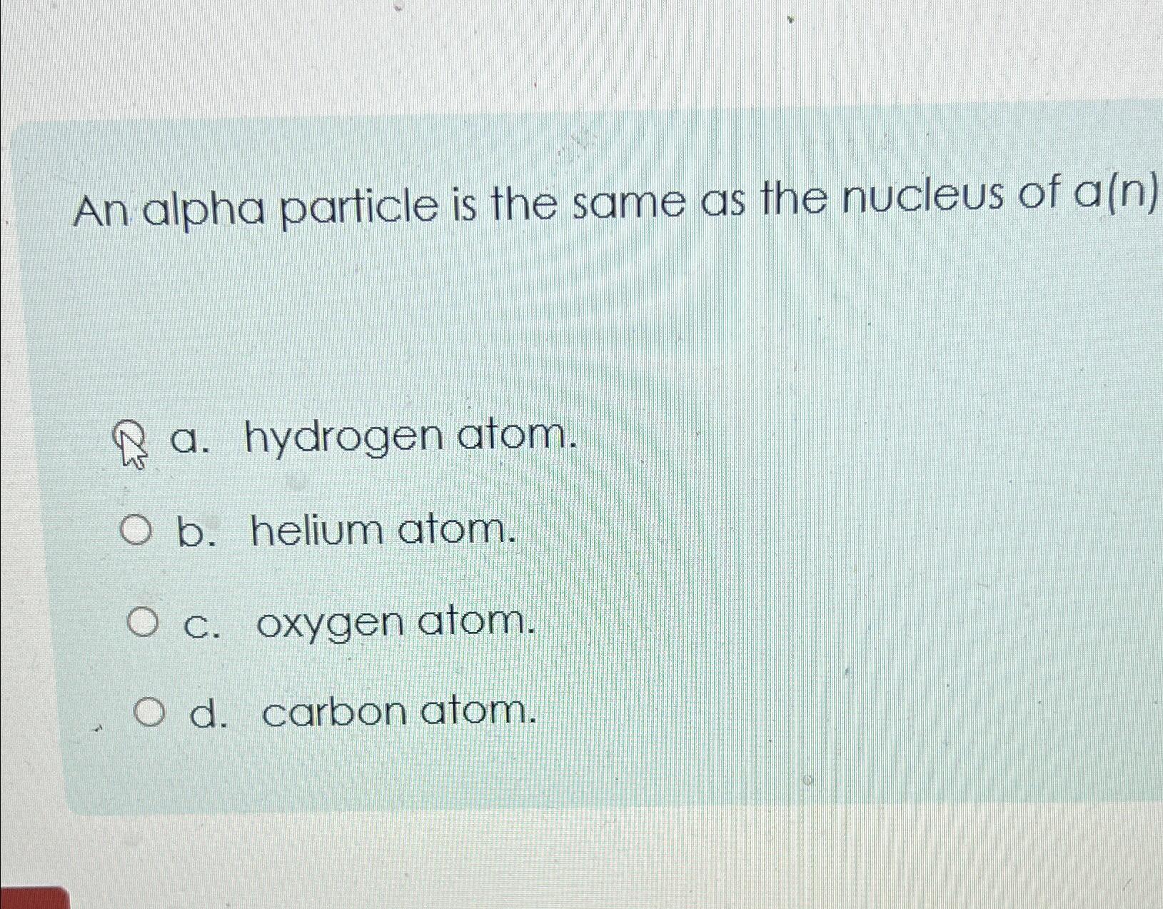 Solved An alpha particle is the same as the nucleus of a(n)R | Chegg.com