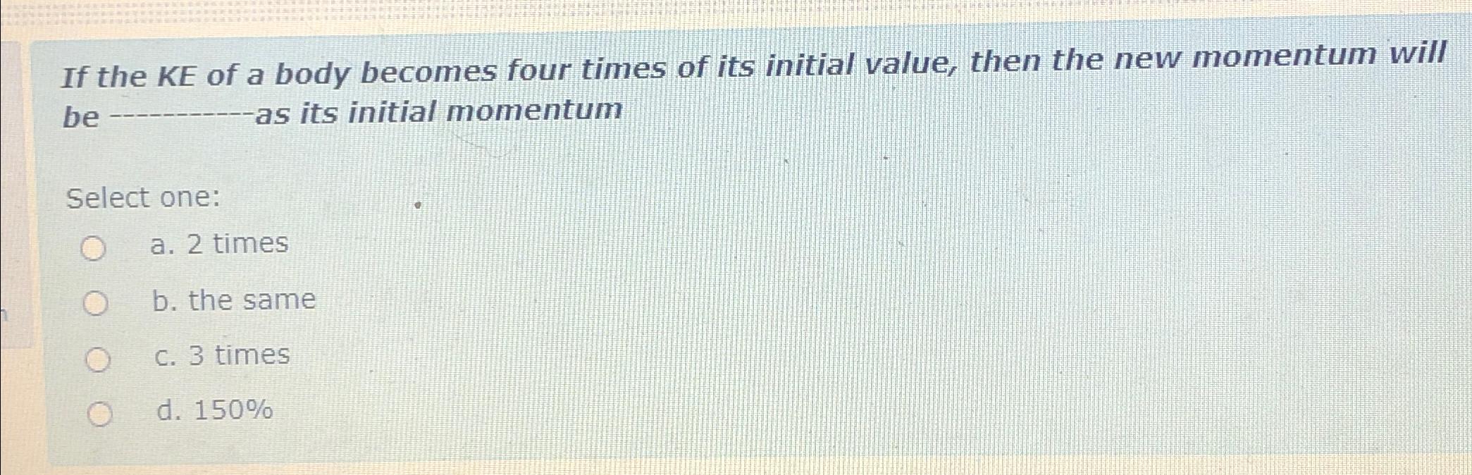 Solved If the KE of a body becomes four times of its initial | Chegg.com