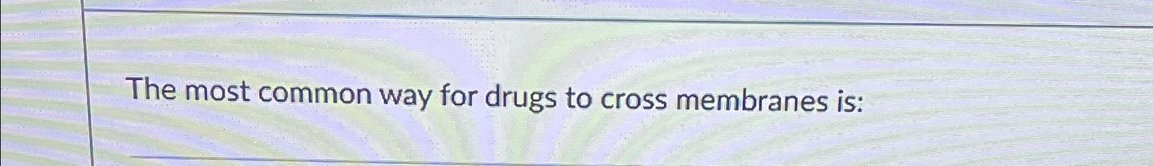 Solved The most common way for drugs to cross membranes is: | Chegg.com