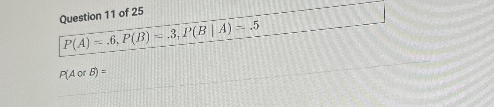 Solved Question 11 ﻿of 25P(A)=.6,P(B)=.3,P(B|A)=.5 ﻿P(A or | Chegg.com