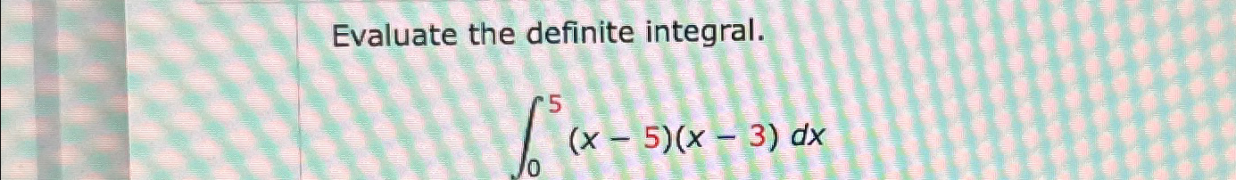 Solved Evaluate the definite integral.∫05(x-5)(x-3)dx | Chegg.com