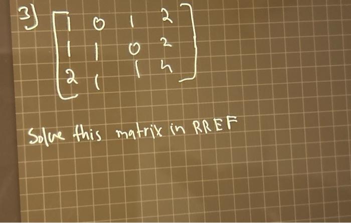 Solved 3) ⎣⎡112011101224⎦⎤ Solve this matrix in RREF | Chegg.com