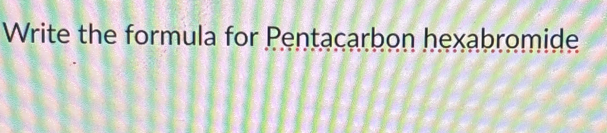Solved Write the formula for Pentacarbon hexabromide | Chegg.com