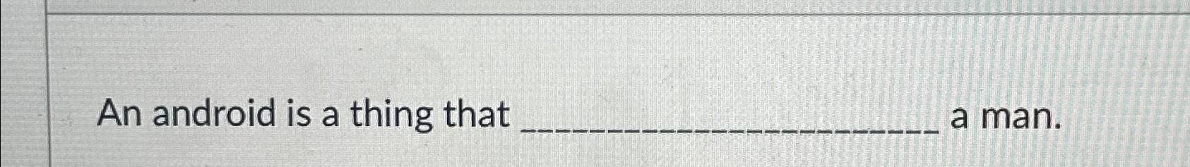 Solved An android is a thing that a man. | Chegg.com