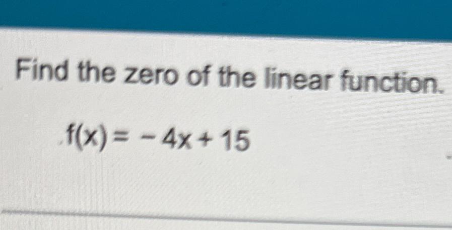 Solved Find the zero of the linear function.f(x)=-4x+15 | Chegg.com