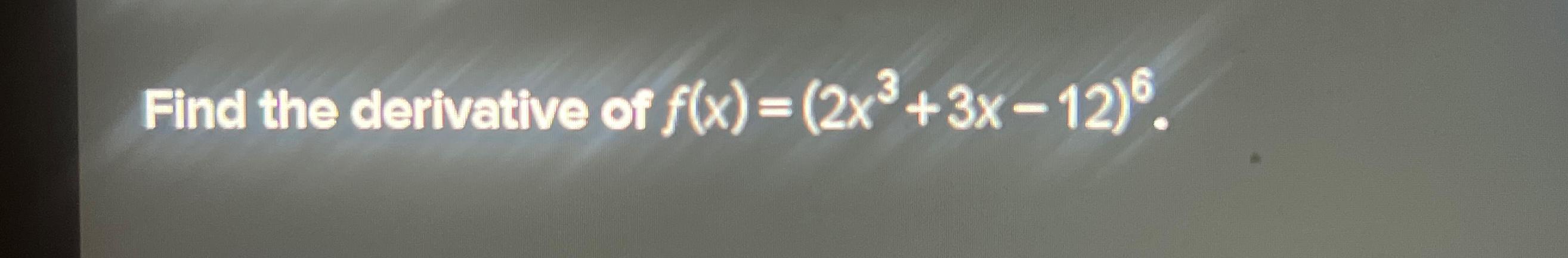 Solved Find the derivative of f(x)=(2x3+3x-12)6 | Chegg.com