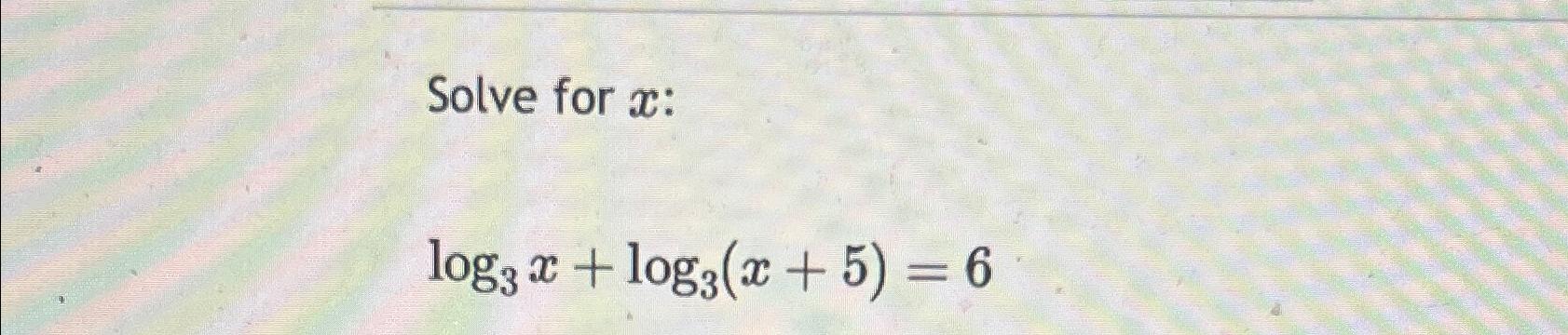 Solved Solve for x ﻿:log3x+log3(x+5)=6 | Chegg.com