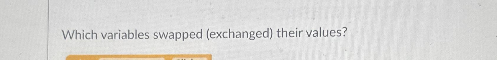 Solved Which variables swapped (exchanged) ﻿their values? | Chegg.com