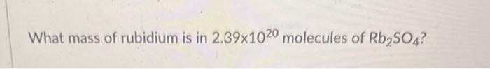 Solved What mass of rubidium is in 2.39×1020 molecules of | Chegg.com