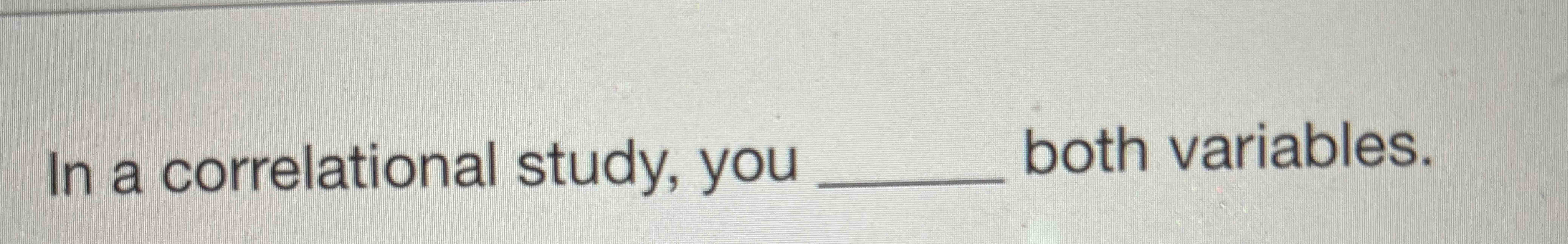 Solved In a correlational study, you both variables. | Chegg.com