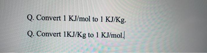 Solved Q. Convert 1 KJ/mol to 1 KJ/Kg. Q. Convert 1KJ/Kg to | Chegg.com