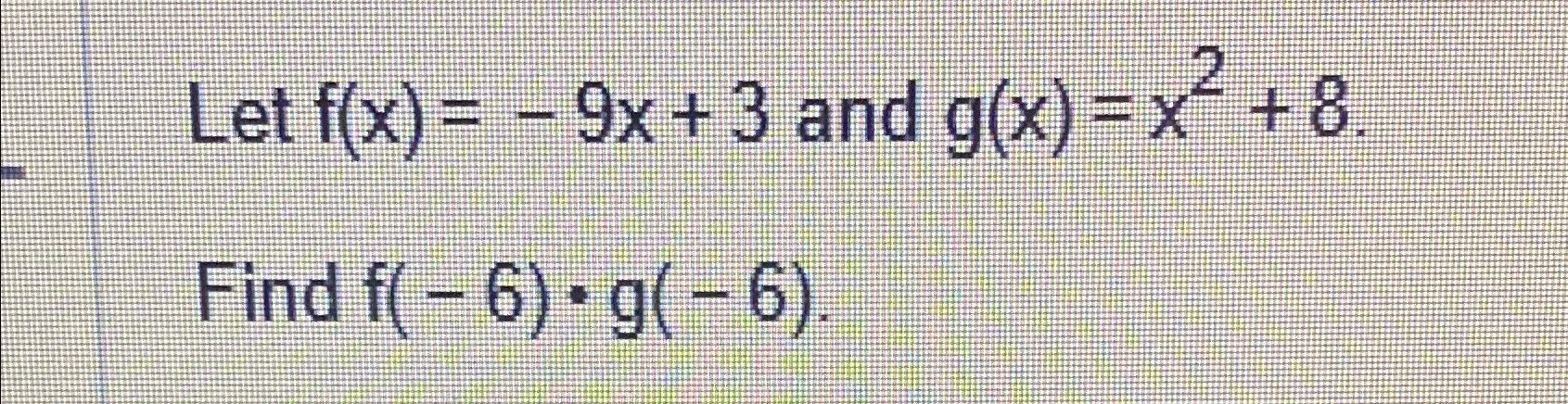 Solved Let f(x)=-9x+3 and g(x)=x2+8Find f(-6)*g(-6) | Chegg.com Solved Let f(x)=-9x+3 and g(x)=x2+8Find f(-6)*g(-6) | Chegg.com