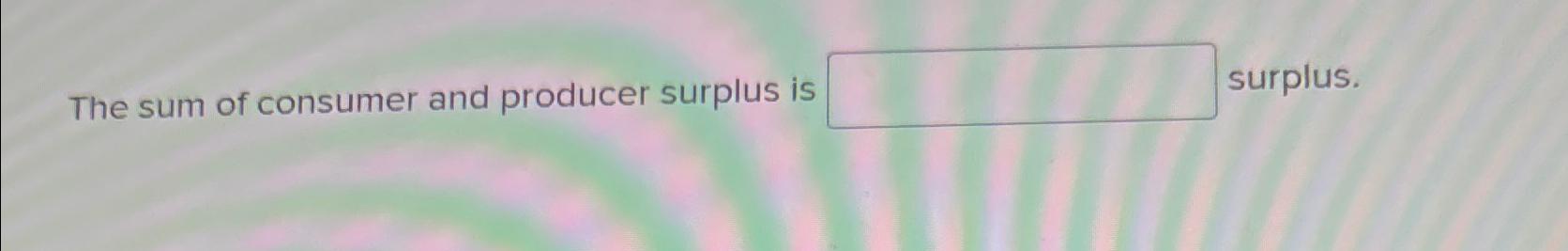 Solved The sum of consumer and producer surplus is surplus. | Chegg.com