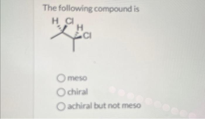 Solved The following compound is H CI H CI O meso Ochiral O | Chegg.com