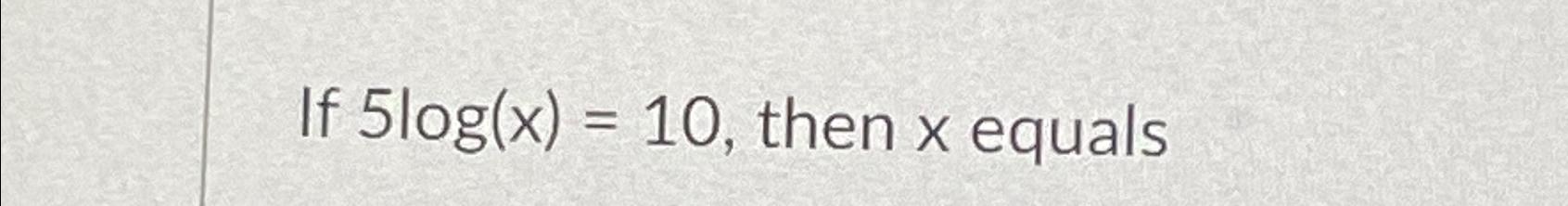 Solved If 5log(x)=10, ﻿then x ﻿equals | Chegg.com