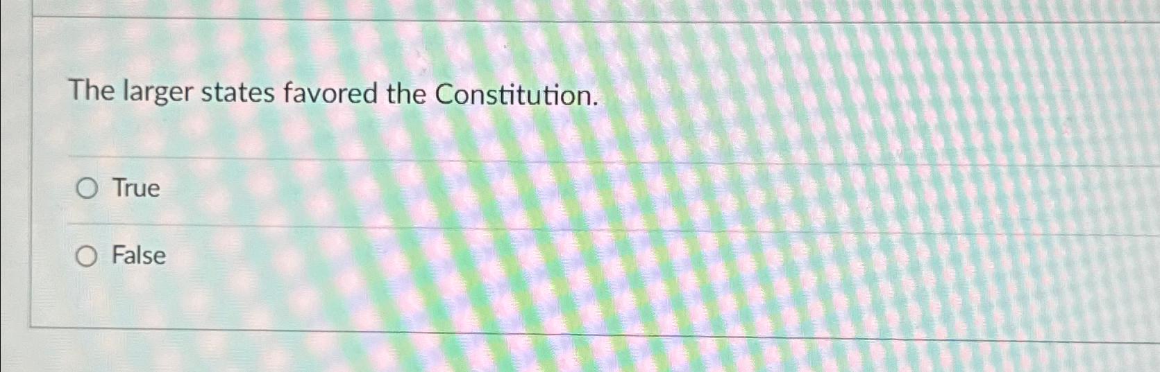 Solved The larger states favored the Constitution.TrueFalse | Chegg.com