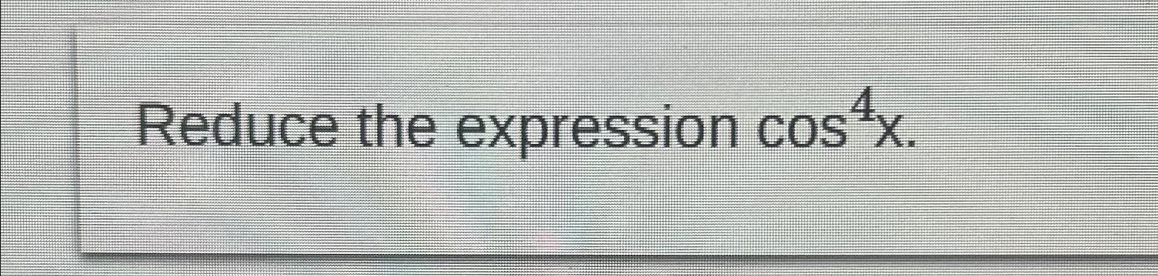 Solved Reduce the expression cos4x. | Chegg.com